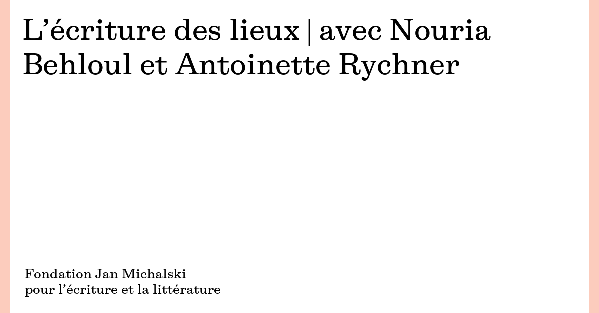 L’écriture des lieux | avec Nouria Behloul et Antoinette Rychner ...